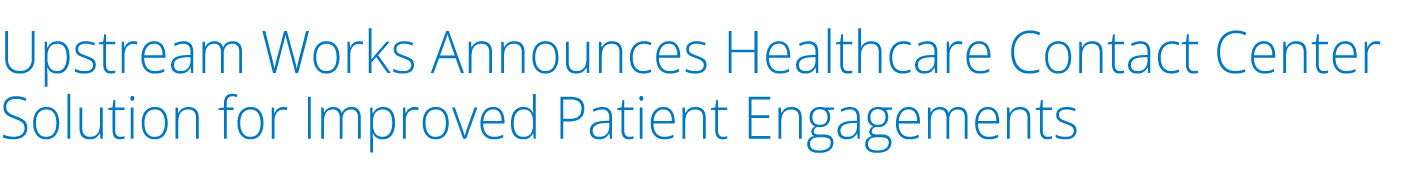 Upstream Works Announces Healthcare Contact Center Solution Upstream Works